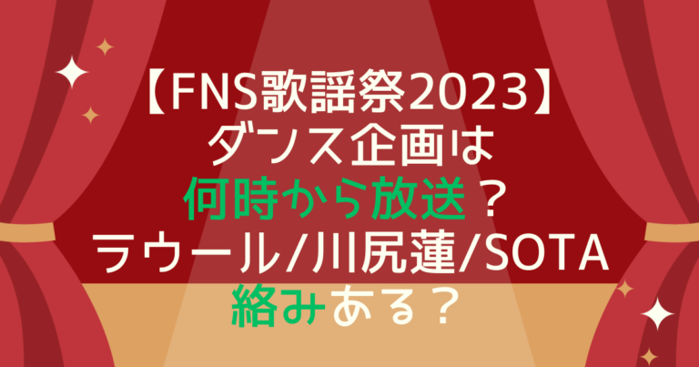 FNS歌謡祭2023ダンス企画は何時から放送？ラウールや川尻蓮やSOTAの絡みある？ | ☆ミンは今日も笑顔です☆
